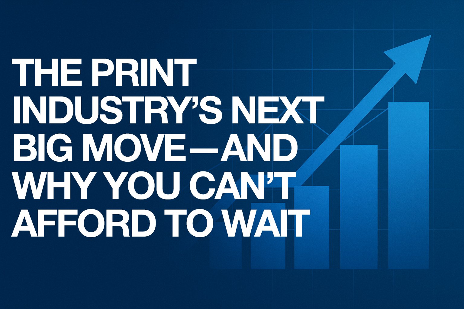 The Print Industry’s Next Big Move—And Why You Can’t Afford to Wait